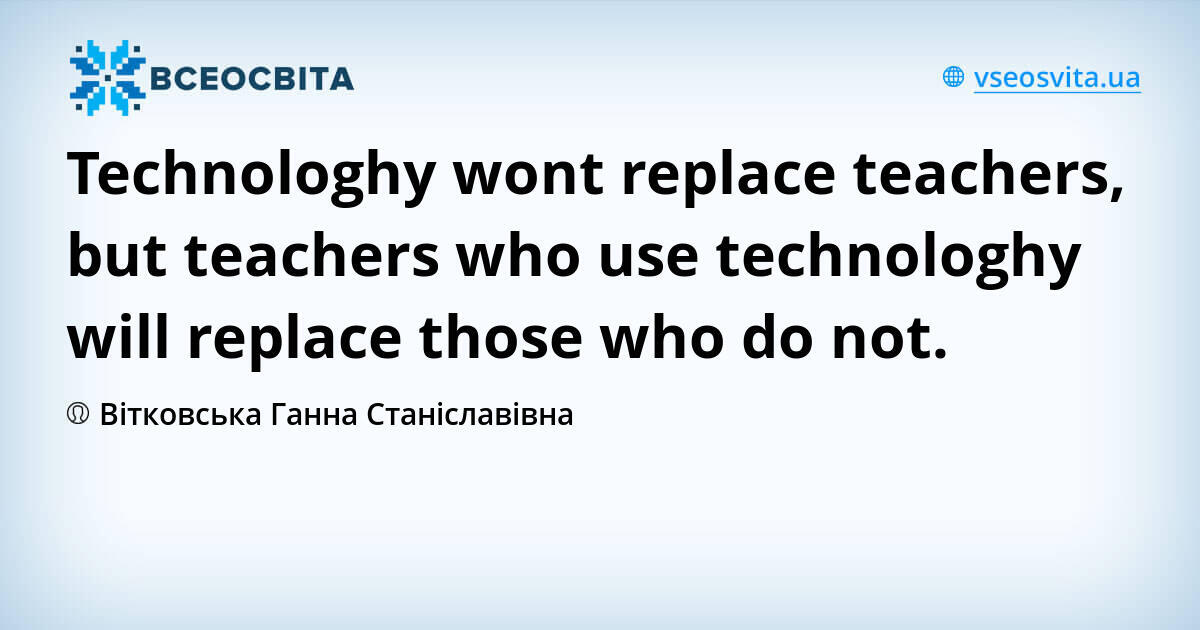 Technologhy wont replace teachers, but teachers who use technologhy will replace those who do not.